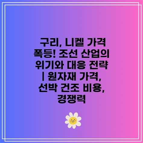 구리 니켈 가격 폭등 조선 산업의 위기와 대응 전략 원자재 가격 선박 건조 비용 경쟁력