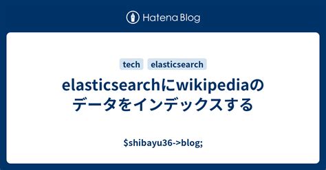 Elasticsearchにwikipediaのデータをインデックスする Shibayu36 Blog