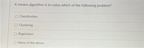 Solved K Means Algorithm Is To Solve Which Of The Following Chegg