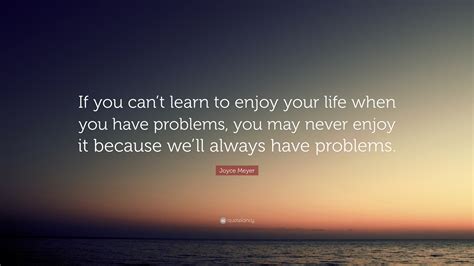 Joyce Meyer Quote If You Cant Learn To Enjoy Your Life When You Have