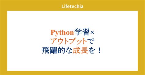 Python学習×アウトプットで飛躍的な成長を！ Lifetechia