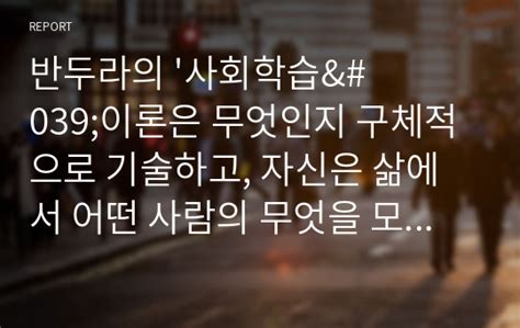 반두라의 사회학습이론은 무엇인지 구체적으로 기술하고 자신은 삶에서 어떤 사람의 무엇을 모델링하였으며 이는 자신의 삶의 어떤 부분을 변화시켰는지에 대해 서술하시오 레포트