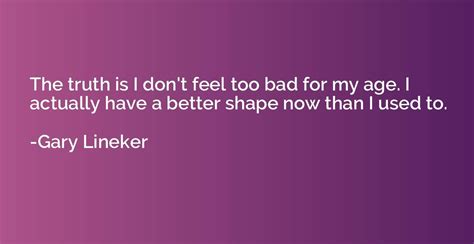 The Truth Is I Dont Feel Too Bad For My Age I Actually Gary Lineker
