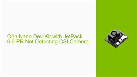 orin nano dev kit with jetpack 6 0 pr not detecting csi camera help docs for errors issues on