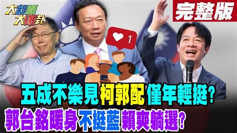 【大新聞大爆卦 上】五成不樂見柯郭配僅年輕挺郭台銘暖身不挺藍賴爽躺選完整版 20230623 大新聞大爆卦hotnewstalk