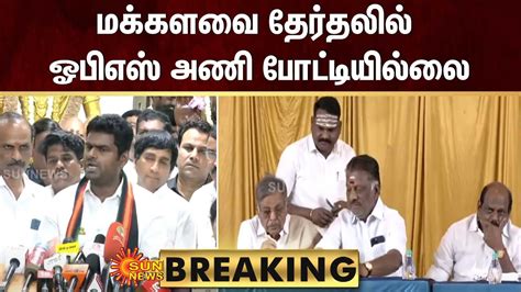Breaking மக்களவை தேர்தலில் Ops அணி போட்டியில்லை Parliament