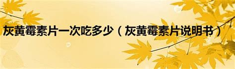 灰黄霉素片一次吃多少灰黄霉素片说明书 重庆尹可科学教育网