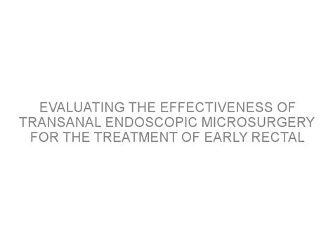 Evaluating The Effectiveness Of Transanal Endoscopic Microsurgery For