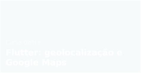 Curso Online Flutter geolocalização e Google Maps Alura