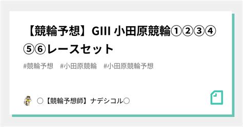 【🔥競輪予想🔥】gⅢ 小田原競輪①②③④⑤⑥レースセット｜予想屋ウーちゃん🚴🌈競輪