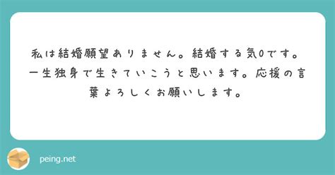 私は結婚願望ありません。結婚する気0です。一生独身で生きていこうと思います。応援の言葉よろしくお願いします。 Peing 質問箱