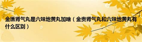 金匮肾气丸是六味地黄丸加啥金贵肾气丸和六味地黄丸有什么区别 草根科学网