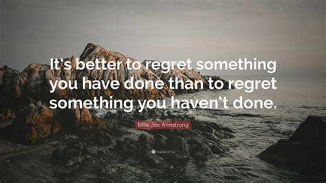 Billie Joe Armstrong Quote “its Better To Regret Something You Have