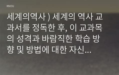 세계의역사 세계의 역사 교과서를 정독한 후 이 교과목의 성격과 바람직한 학습 방향 및 방법에 대한 자신의 생각을 서술하되