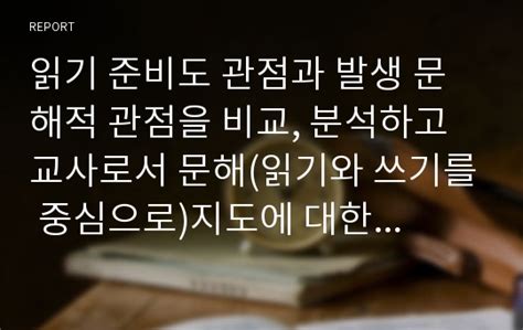 읽기 준비도 관점과 발생 문해적 관점을 비교 분석하고 교사로서 문해읽기와 쓰기를 중심으로지도에 대한 자신의 관점과 견해를