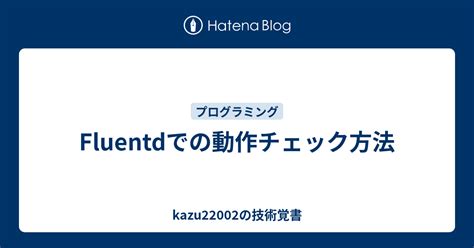 Fluentdでの動作チェック方法 Kazu22002の技術覚書