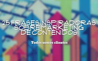 Todos Somos Clientes 25 Frases Inspiradoras Sobre Marketing De Contenidos