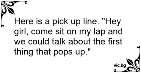 Here Is A Pick Up Line Hey Girl Come Sit On My Lap And We Could Talk