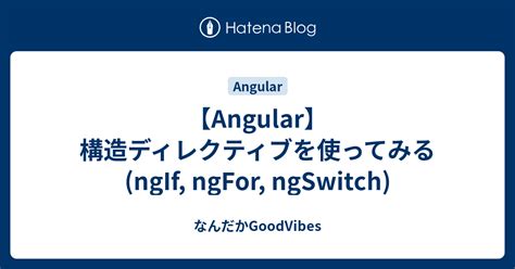 【angular】構造ディレクティブを使ってみる n ngfor ngswitch なんだかgoodvibes