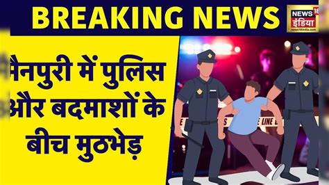 Breaking News Mainpuri में Police और बदमाशों के बीच मुठभेड़ दबोचे गए