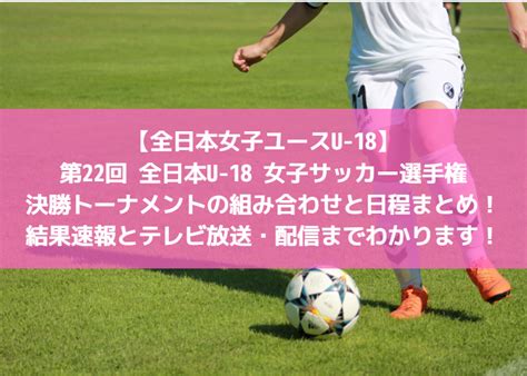 【全日本女子ユースu 18：結果速報】第22回全日本u 18 女子サッカー選手権大会・決勝トーナメントの組み合わせと日程まとめ！テレビ放送