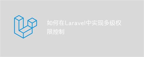 如何在laravel中实现多级权限控制 laravel php中文网