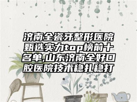 济南全瓷牙整形医院甄选实力top榜前十名单山东济南全好口腔医院技术稳扎稳打 七元网