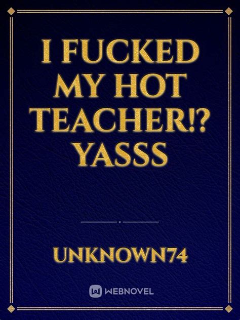 I Fucked My Hot Teacher Yasss Unknown74 Webnovel