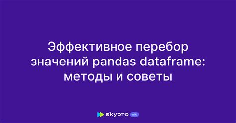 Эффективное перебор значений Pandas Dataframe методы и советы