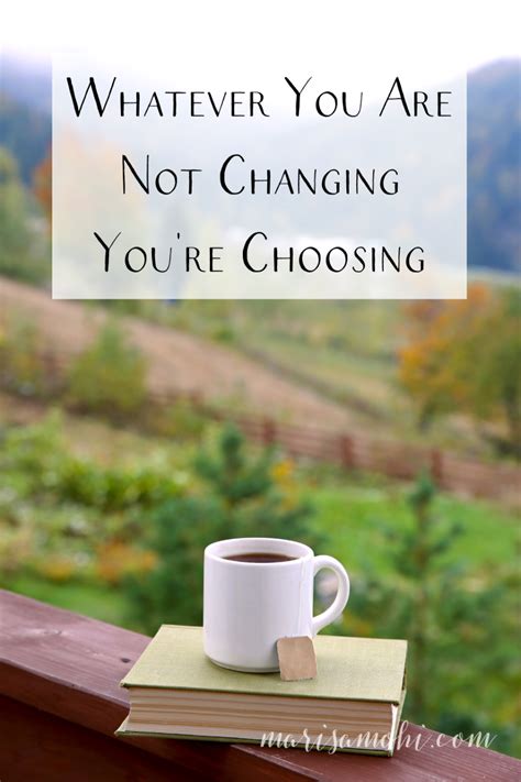 Whatever You Are Not Changing You Re Choosing Marisa Mohi Writer