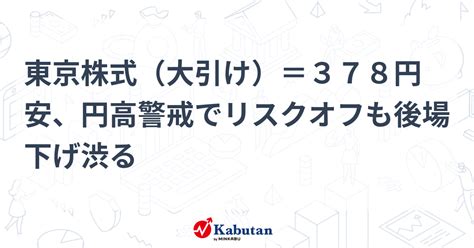 東京株式（大引け）＝378円安、円高警戒でリスクオフも後場下げ渋る 市況 株探ニュース