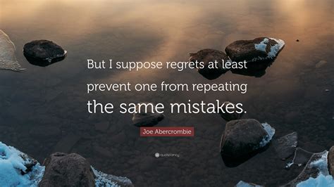 Joe Abercrombie Quote But I Suppose Regrets At Least Prevent One From