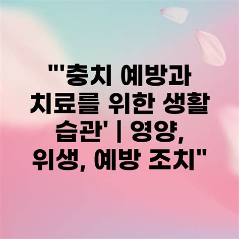 충치 예방과 치료를 위한 생활 습관 영양 위생 예방 조치