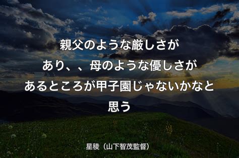 親父のような厳しさがあり、、母のような優しさがあるところが甲子園じゃないかなと思う 星稜（山下智茂監督）