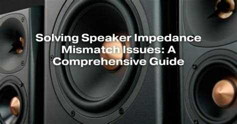 Solving Speaker Impedance Mismatch Issues A Comprehensive Guide All