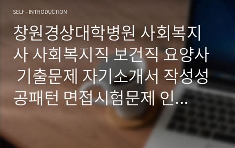 창원경상대학병원 사회복지사 사회복지직 보건직 요양사 기출문제 자기소개서 작성성공패턴 면접시험문제 인성검사문제 직무계획서 지원동기