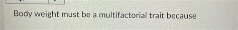 Solved Body Weight Must Be A Multifactorial Trait Because