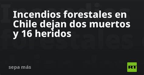 Incendios Forestales En Chile Dejan Dos Muertos Y 16 Heridos Rt