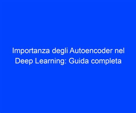 Importanza Degli Autoencoder Nel Deep Learning Guida Completa Riccardo De Bernardinis