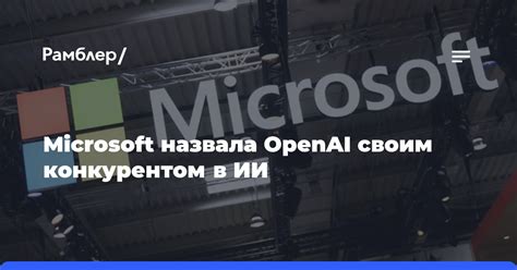 Microsoft назвала Openai «конкурентом в ИИ несмотря на крупную долю в компании Рамблер новости