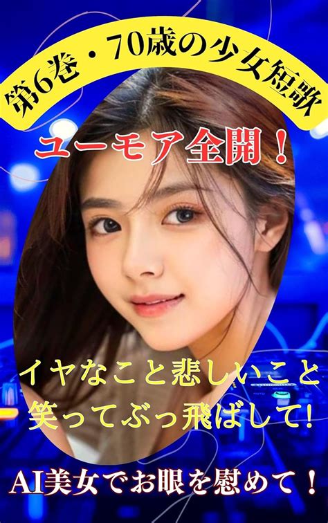 Jp 第6巻・70歳の少女短歌 ユーモア全開！ イヤなこと、悲しいこと笑ってぶっ飛ばして！ai美女でお眼を慰めて