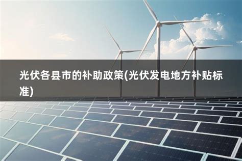光伏各县市的补助政策光伏发电地方补贴标准 太阳能光伏板