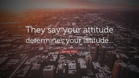 Kanye West Quote They Say Your Attitude Determines Your Latitude”