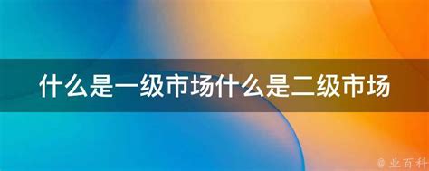 什么是一级市场什么是二级市场 业百科