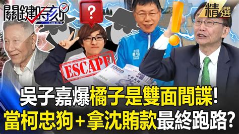 吳子嘉爆橘子「兩邊都拿錢」是雙面間諜？！公務員身分「收沈慶京賄款」才是她跑路真正原因？【關鍵時刻】劉寶傑 Ebcctime Youtube