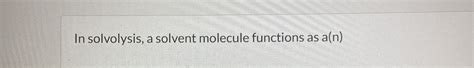 Solved In Solvolysis A Solvent Molecule Functions As A N