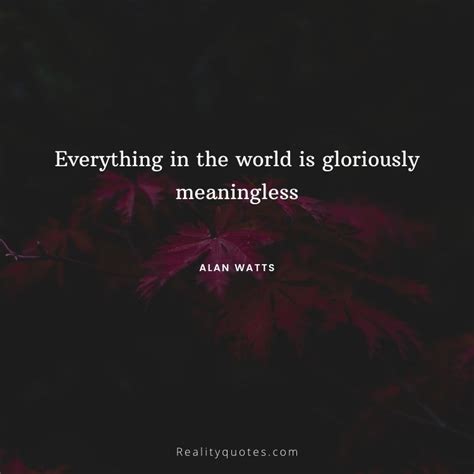Everything In The World Is Gloriously Meaningless Alan Watts Quotes
