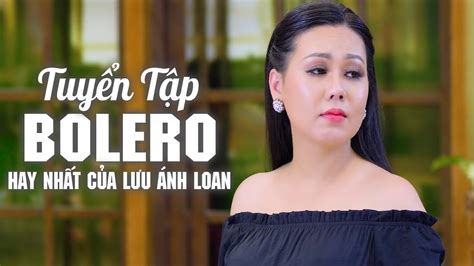 Tuyển Tập Bolero Hay Nhất Của Lưu Ánh Loan 2020 Youtube