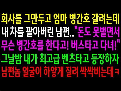 반전사연 회사를 그만두고 엄마 병간호 갈려는데 내차를 팔아버린 남편 그날밤 내가 최고급 벤츠타고 등장하자 남편놈이 하얗게