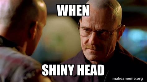 When Shiny Head Breaking Bad Meme Generator